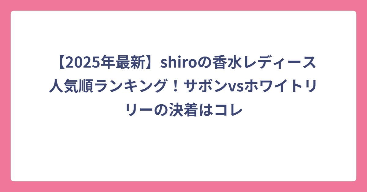 【2025年最新】shiroの香水レディース人気順ランキング！サボンvsホワイトリリーの決着はコレ｜Haute-Jewel(オートジュエル)