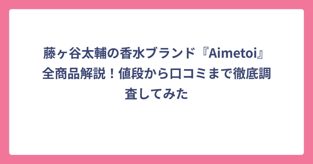 藤ヶ谷太輔の香水ブランド『Aimetoi』全商品解説！値段から口コミまで徹底調査してみた｜Haute-Jewel(オートジュエル)