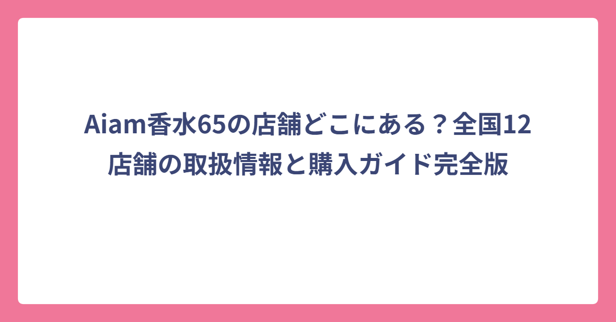 Aiam香水65の店舗どこにある？全国12店舗の取扱情報と購入ガイド完全版｜Haute-Jewel(オートジュエル)